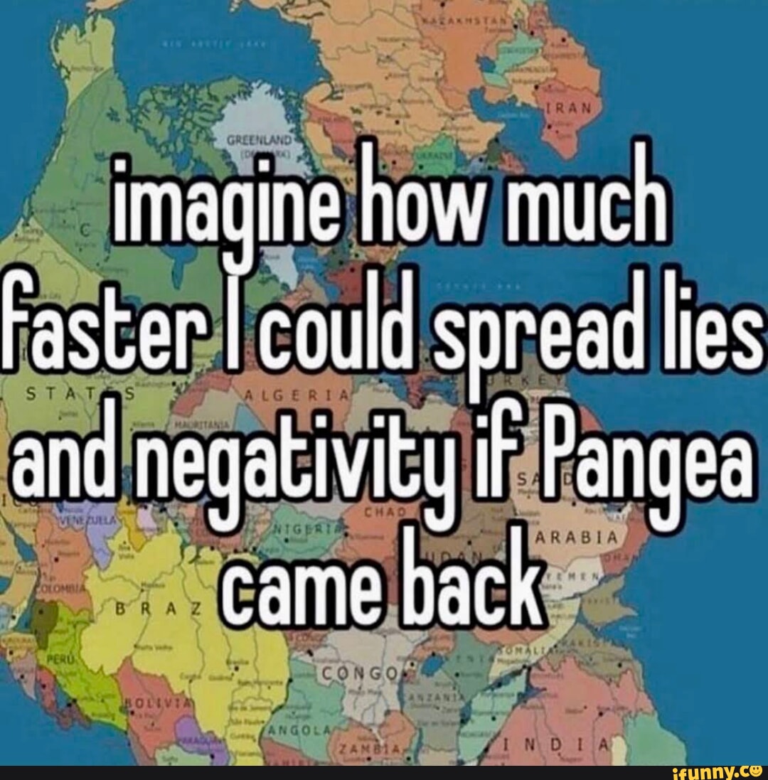 Imagine how much Faster I could spread lies and negativity if Pangea ...