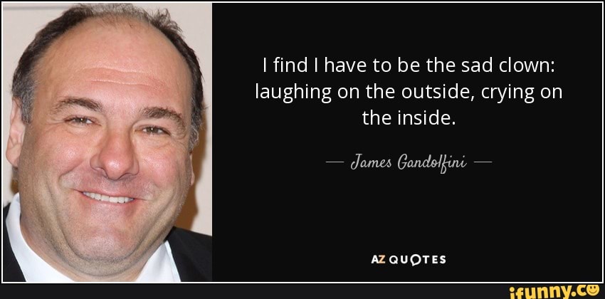 I find I have to be the sad clown: laughing on the outside, crying on ...