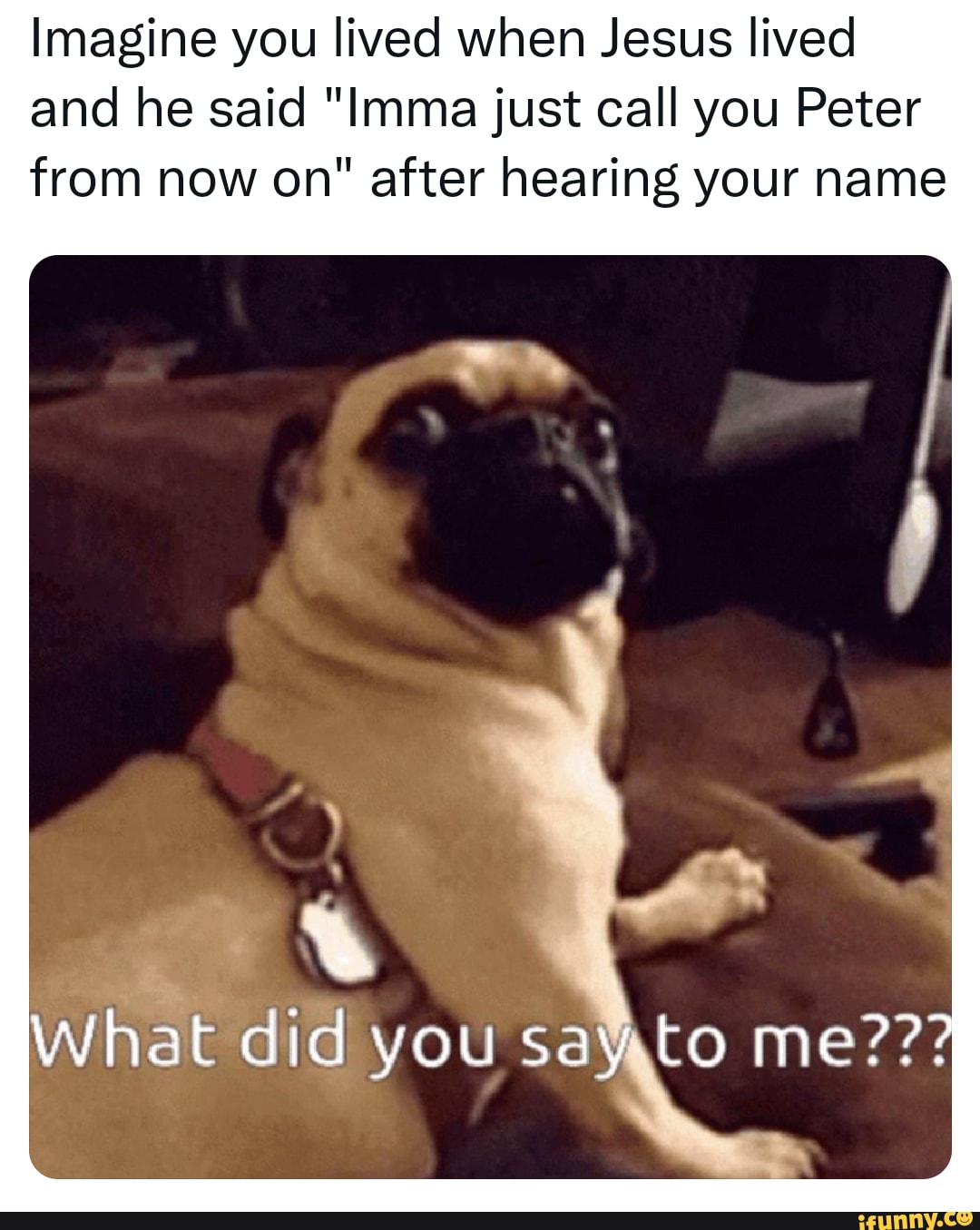 Imagine you lived when Jesus lived and he said "Imma just call you ...