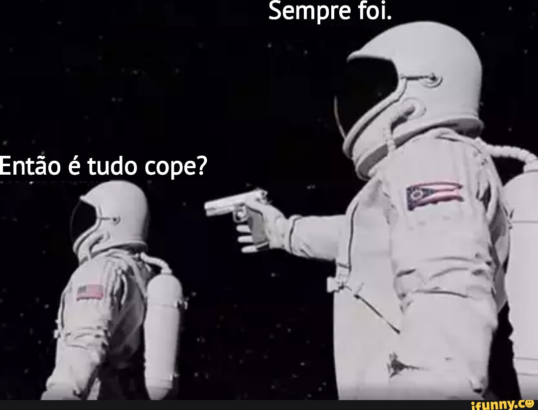 Sempre foi. Então é tudo cope? - iFunny Brazil