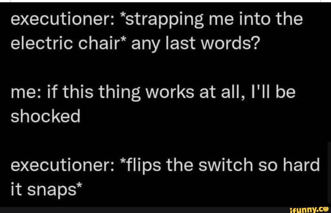 Executioner: *strapping me into the electric chair* any last words? me ...