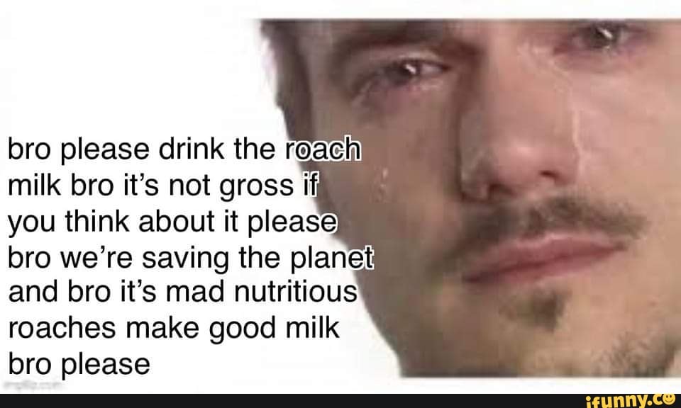 Bro please drink the roach milk bro it's not gross if you think about ...