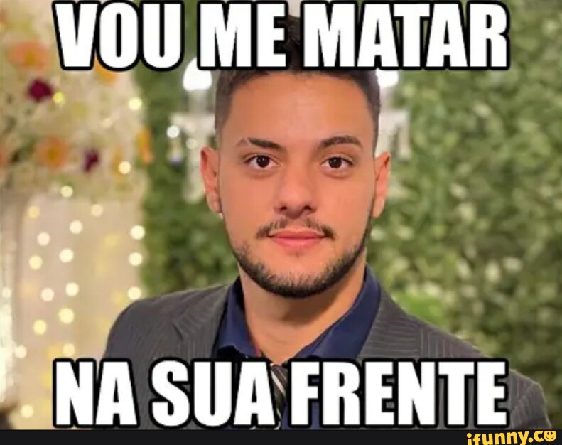 VOU ME MATAR SUA FRENTE - iFunny Brazil