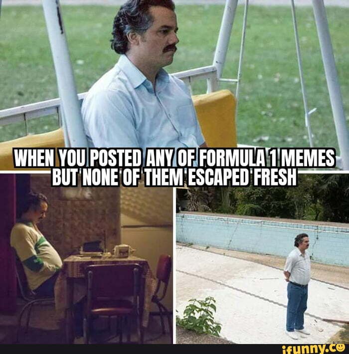 WHEN YOU POSTED ANY OF FORMULA MEMES- BUT'NONE' OF THEM ESCAPED FRES ...