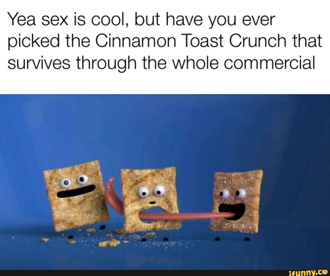 Yea sex is cool, but have you ever picked the Cinnamon Toast Crunch ...