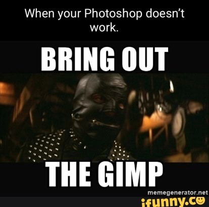 When your Photoshop doesn't work. BRING OUT "THE GIMP memegenerator.net ...