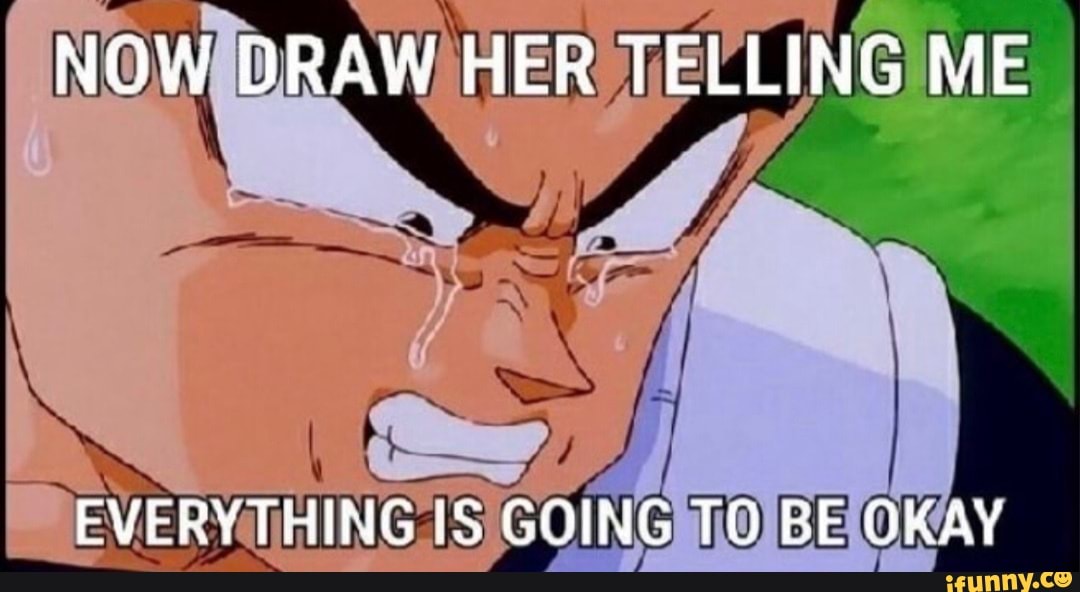 NOW DRAW HER TELLING ME EVERYTHING GOING TO BE OKAY - iFunny Brazil