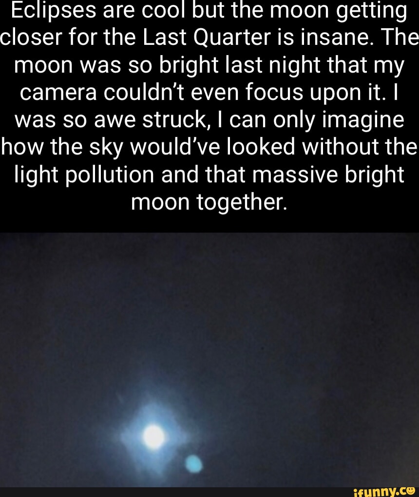 Eclipses are cool but the moon getting closer for the Last Quarter is ...