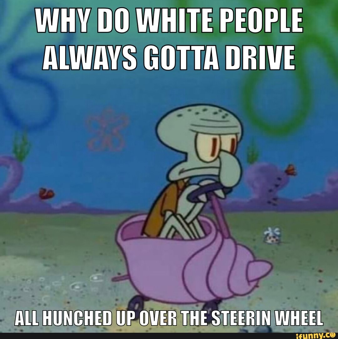 WHY DO WHITE PEOPLE ALWAYS GOTTA DRIVE ALL HUNCHED UP OVER THE STEERIN ...