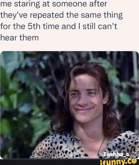 Me staring at someone after they've repeated the same thing for the Sth ...