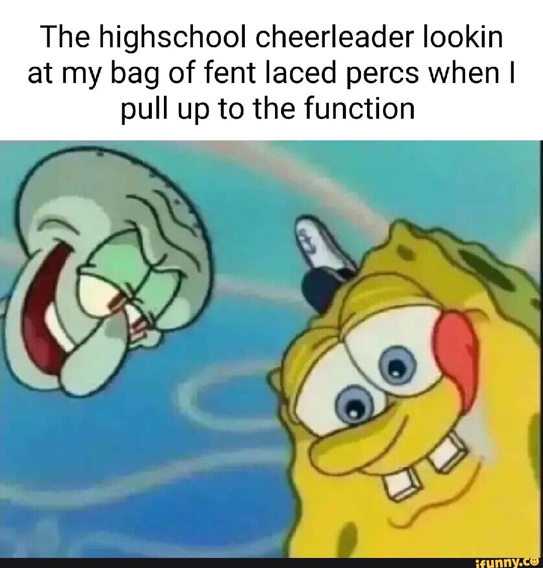 The highschool cheerleader lookin at my bag of fent laced percs when I ...