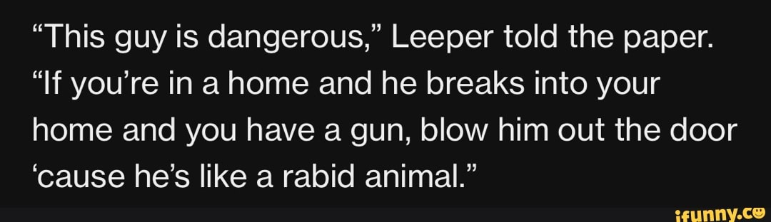"This guy is dangerous," Leeper told the paper. "If you're in a home ...