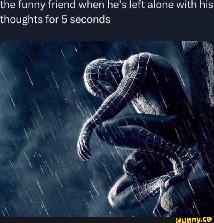 The funny friend when he's left alone with his thoughts for 5 seconds ...