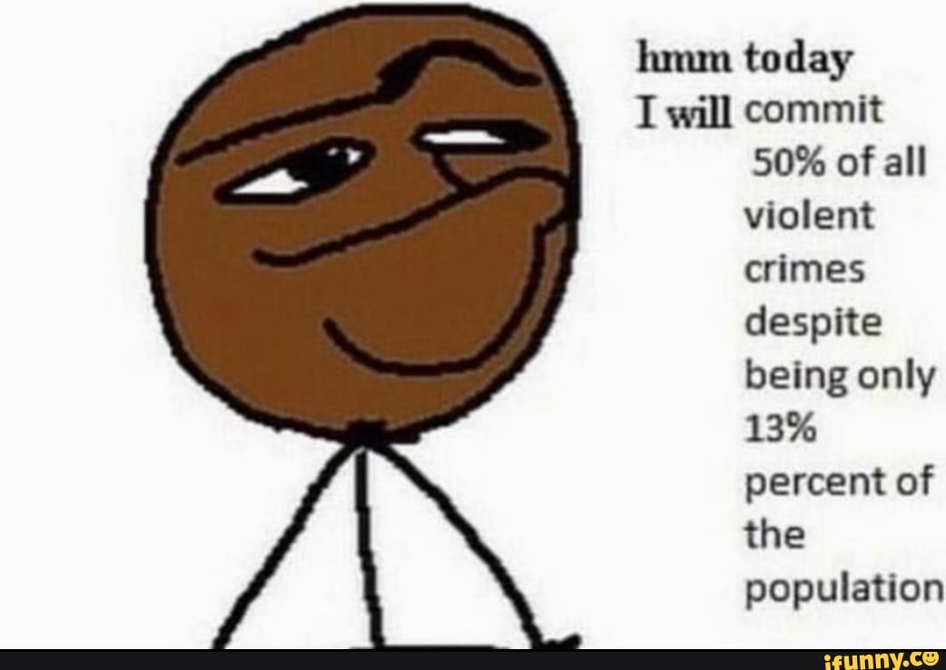 Hmm today Iwill commit 50% of all violent crimes despite being only 13% ...