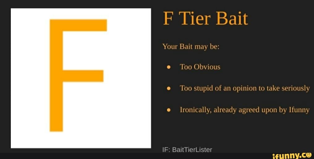F Tier Bait Your Bait may be: Too Obvious e Too stupid of an opinion to ...
