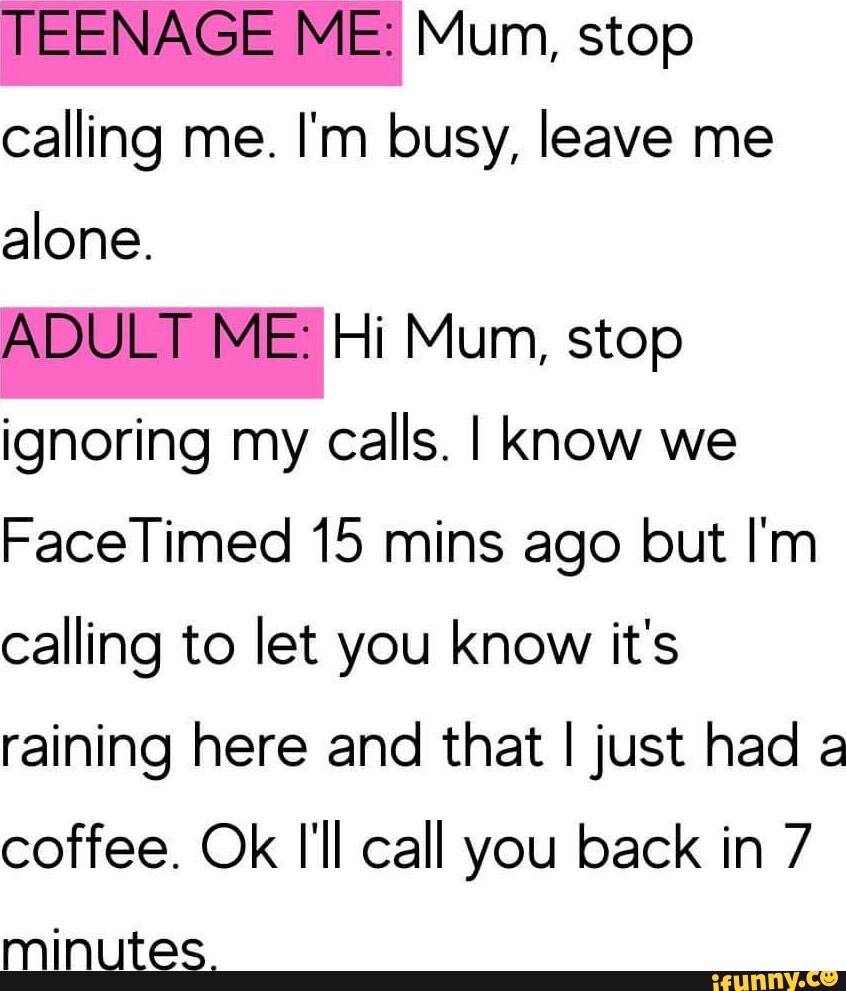 TEENAGE ME: Mum, stop calling me. I'm busy, leave me alone. ADULT ME ...