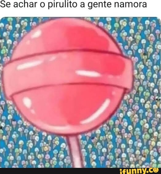 Se achar o pirulito a gente namora - iFunny Brazil