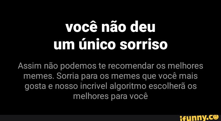 Você não deu um único sorriso Assim não podemos te recomendar os ...
