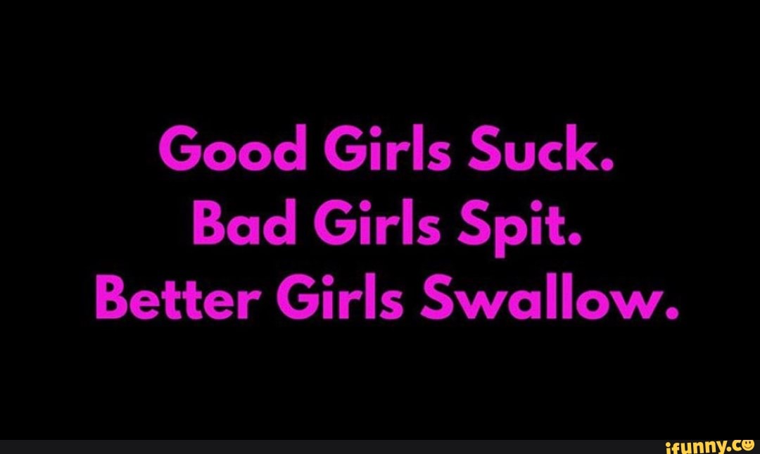 Good Girls Suck Bad Girls Spit Better Girls Swallow Ifunny Brazil