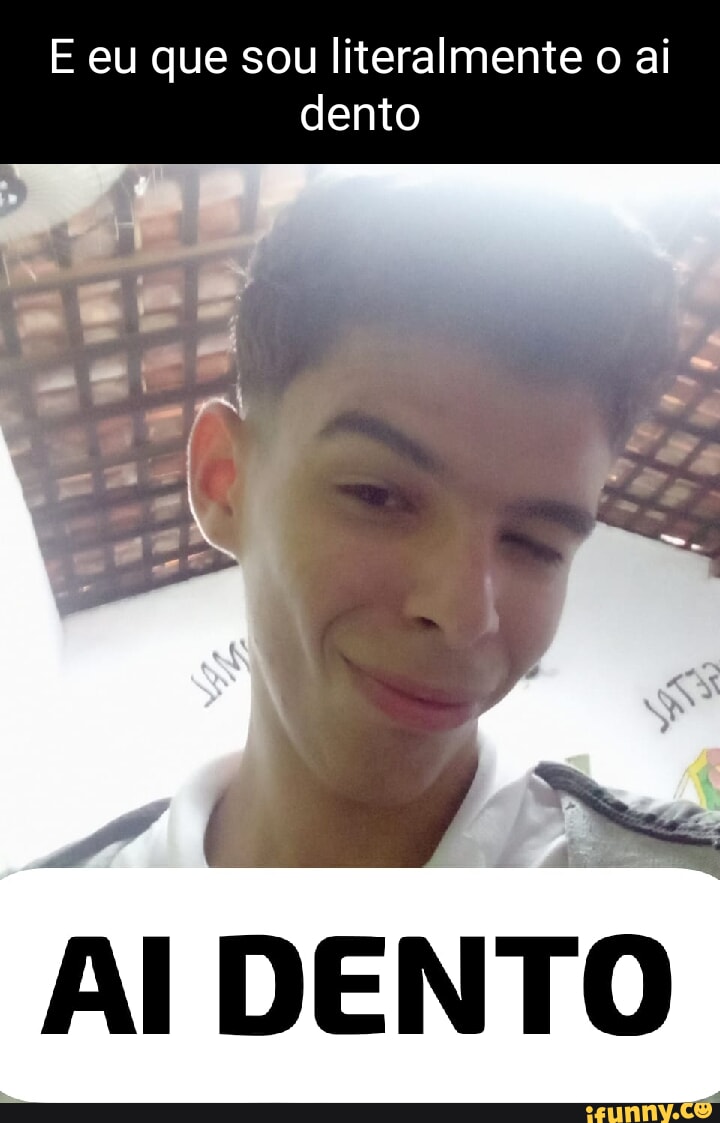 E eu que sou literalmente o ai dento AI DENTO - iFunny Brazil