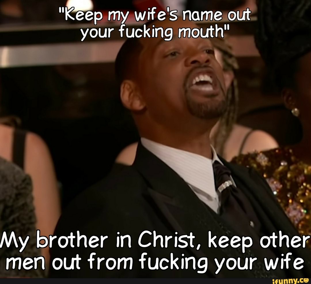 Keep My Wifes Name Out Your Fucking Mouth My Brother In Christ Keep
