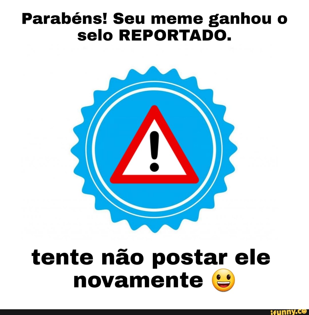 Parabéns! Seu meme ganhou o selo REPORTADO. tente não postar ele ...