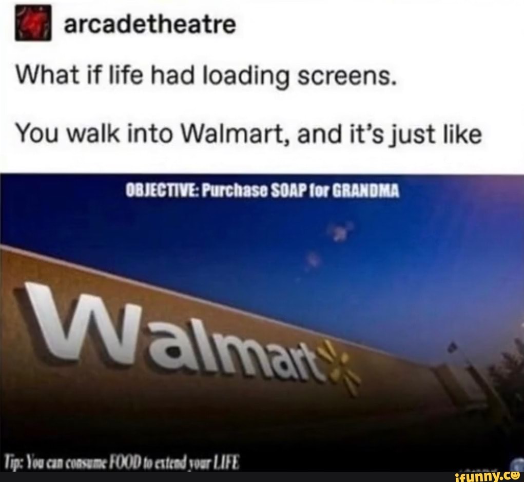 What if life had loading screens. You walk into Walmart, and it's just ...