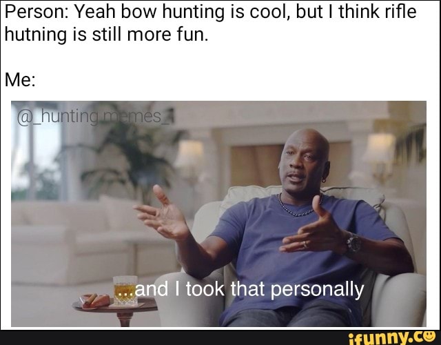 Person: Yeah bow hunting is cool, but think rifle hutning is still more ...
