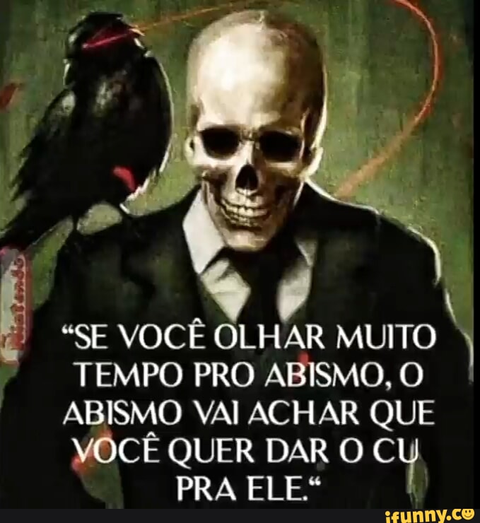 "SE VOCÊ OLHAR MUITO TEMPO PRO ABISMO, O ABISMO VAI ACHAR QUE VOCÊ QUER ...