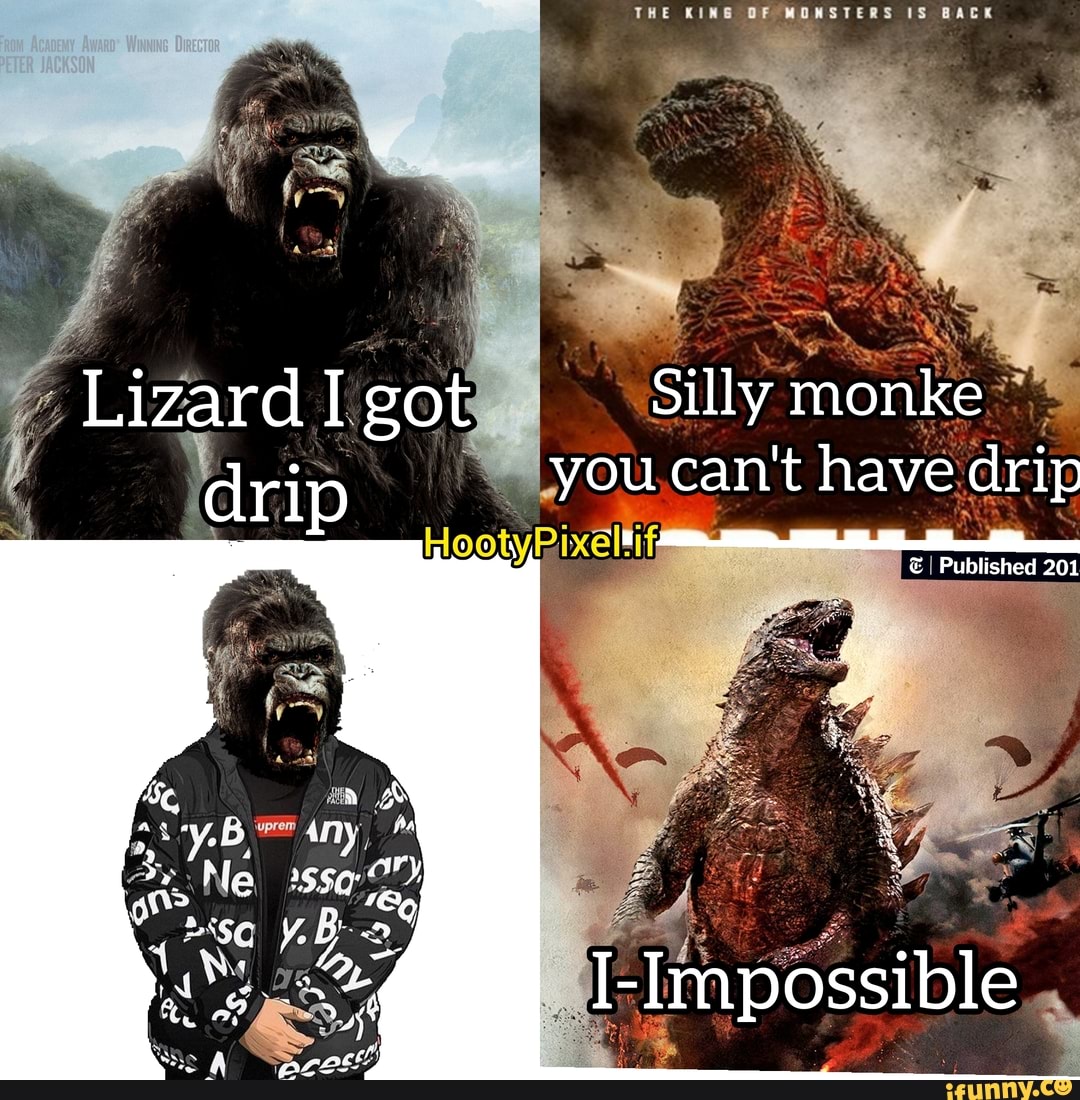 THE KING OF MONSTERS IS BACK drip Ne. Silly monke you cant have drip ...