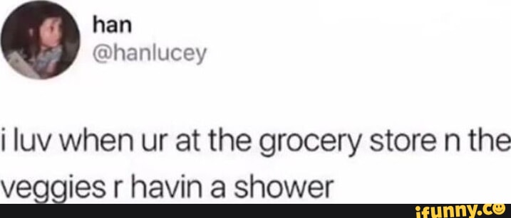Han iluv when ur at the grocery store n the veggies r havin a shower ...