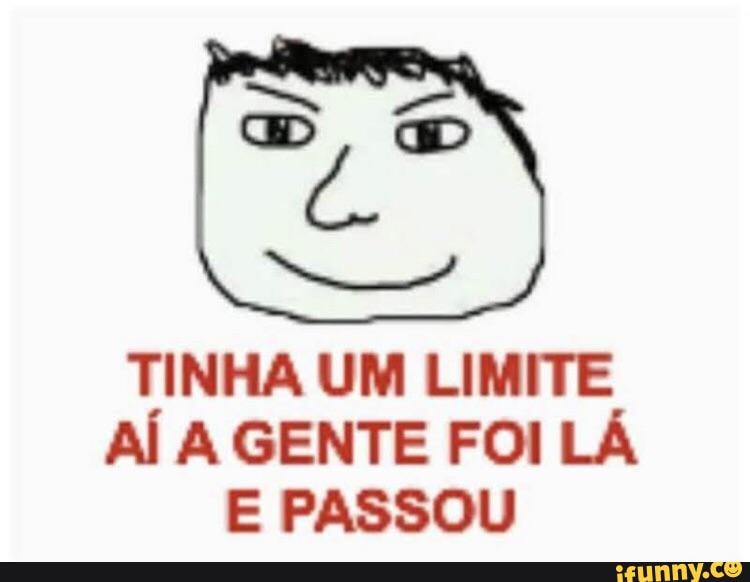 TINHA UM LIMITE AÍ A GENTE FOI LÁ E PASSOU - iFunny Brazil