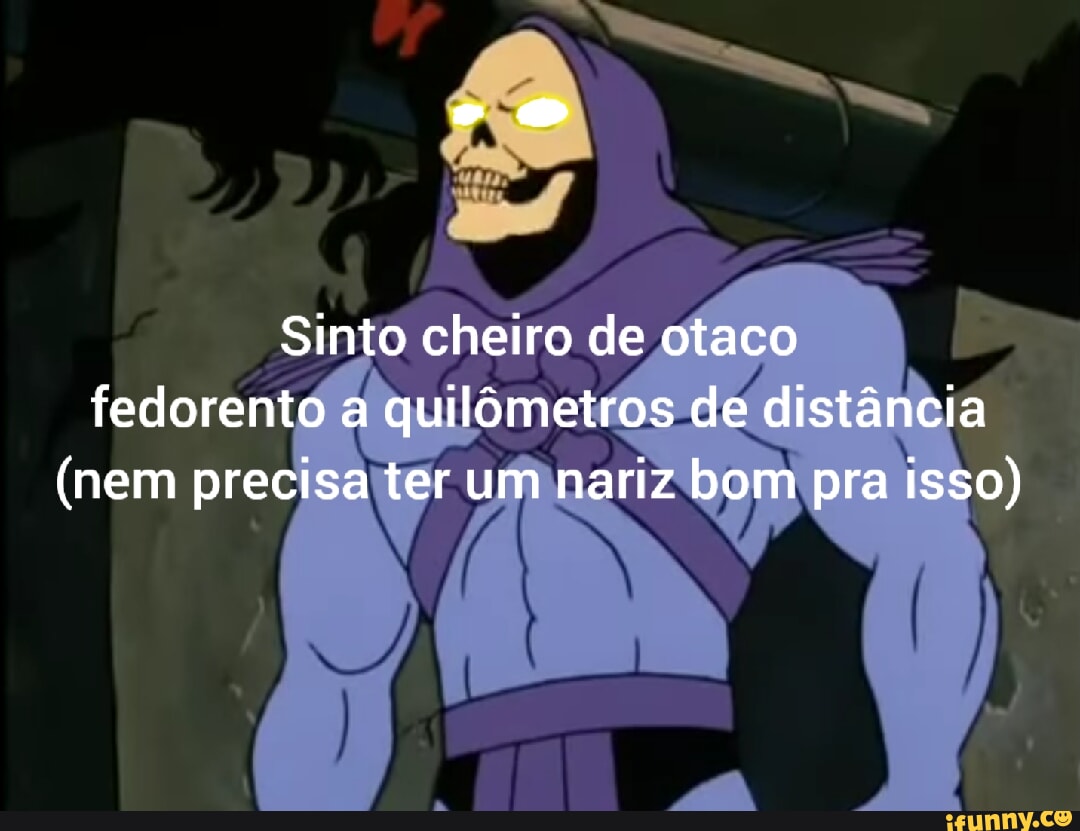 Sinto cheiro de otaco fedorento a quilômetros qui de distância (nem ...