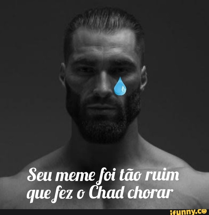 Seu meme foi Lão ruim que fez o Chad chorar - iFunny Brazil