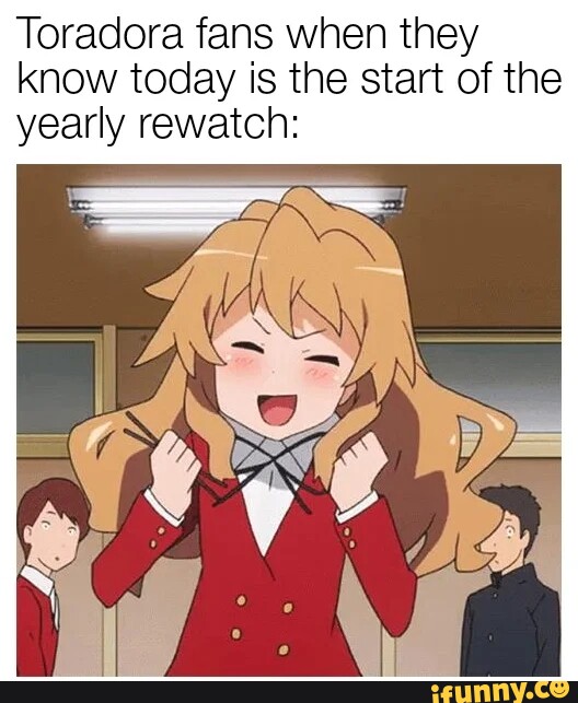 Toradora fans when they know today is the start of the yearly rewatch ...