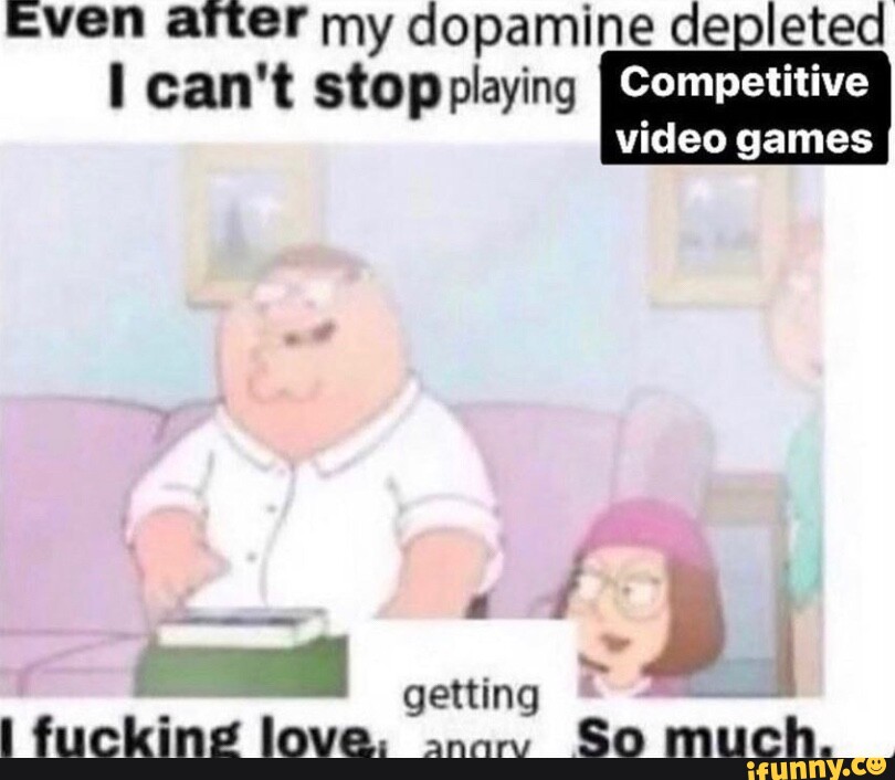 Even after my dopamine depleted I can't stopplaying Competitive video ...