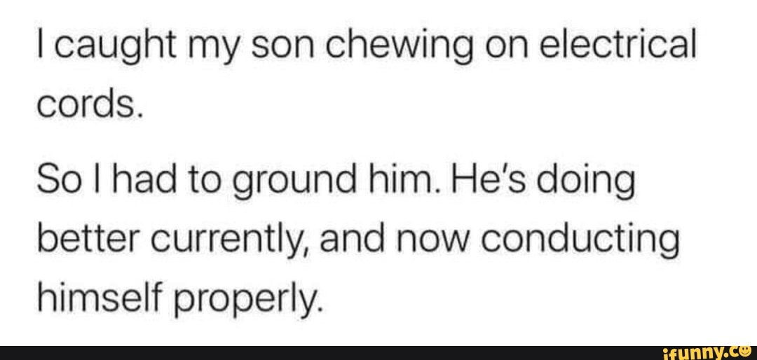 I caught my son chewing on electrical cords. So I had to ground him. He ...