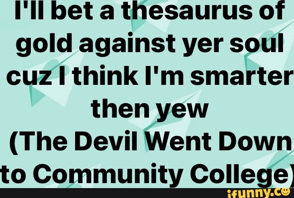 Il bet a thesaurus of gold against yer soul cuz I think I'm smarter ...