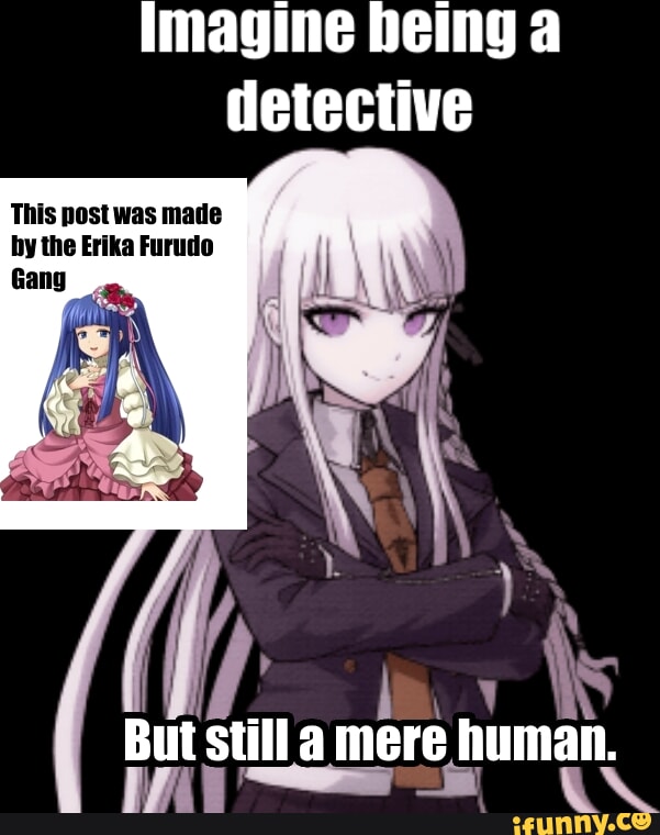 Imagine being a detective This post was made by the Erika Furudo Gang ...