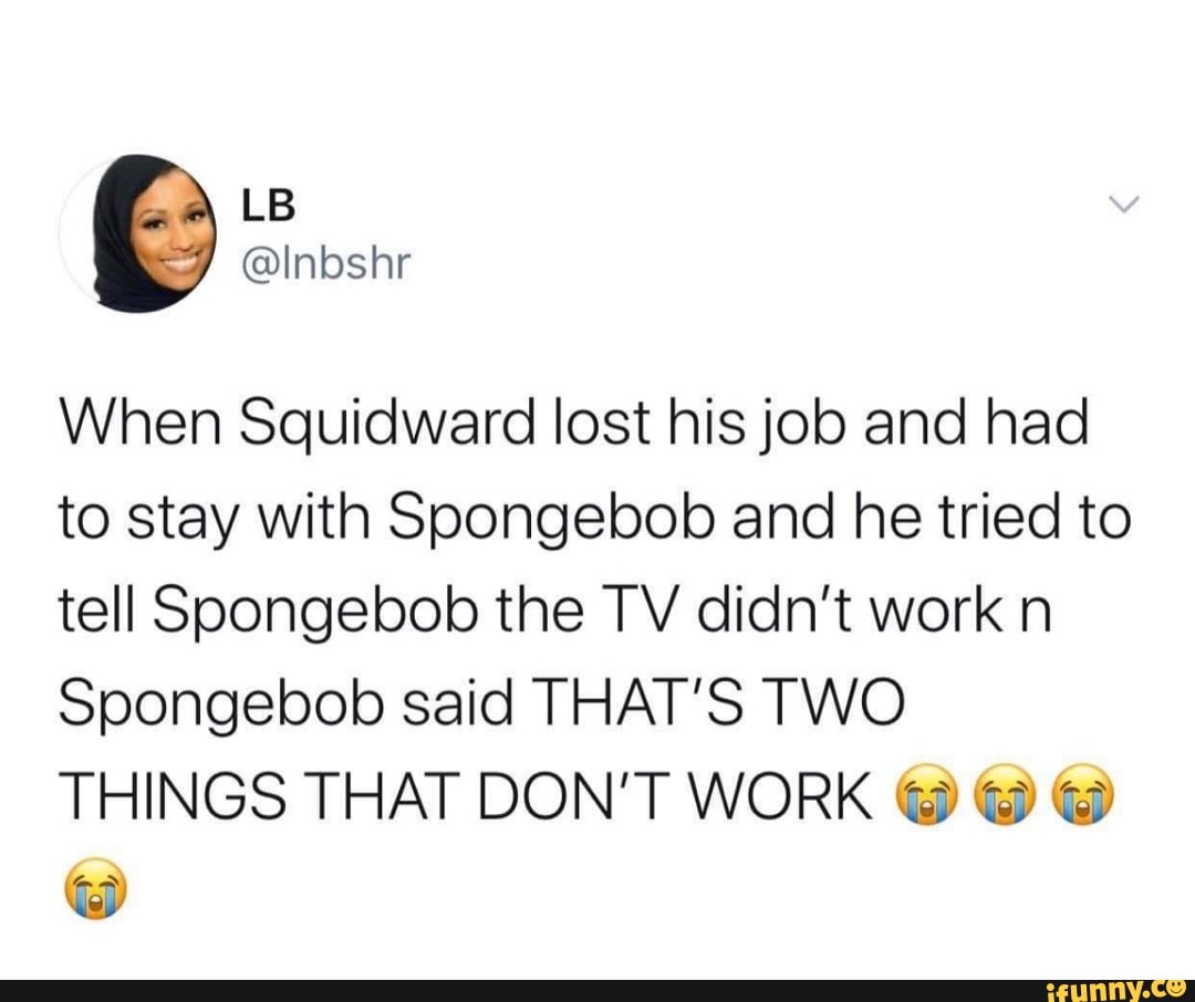 When Squidward lost his job and had to stay with Spongebob and he tried ...
