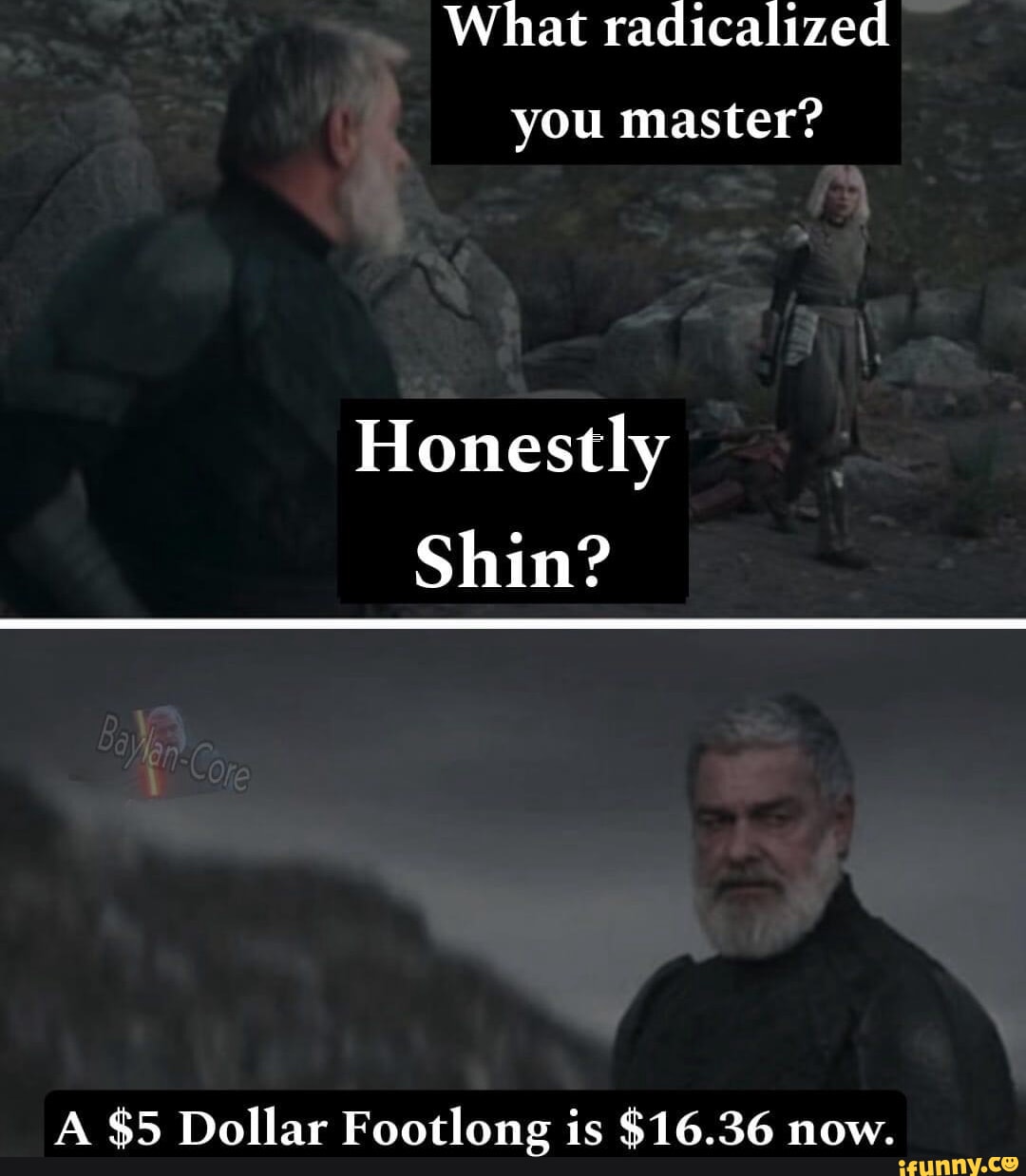 What radicalized you master? Honestly Shin? A $5 Dollar Footlong is $16 ...