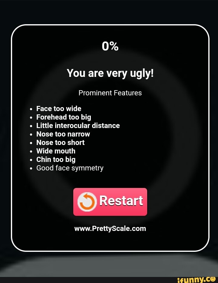 You are very ugly! Prominent Features Face too wide Forehead too big ...