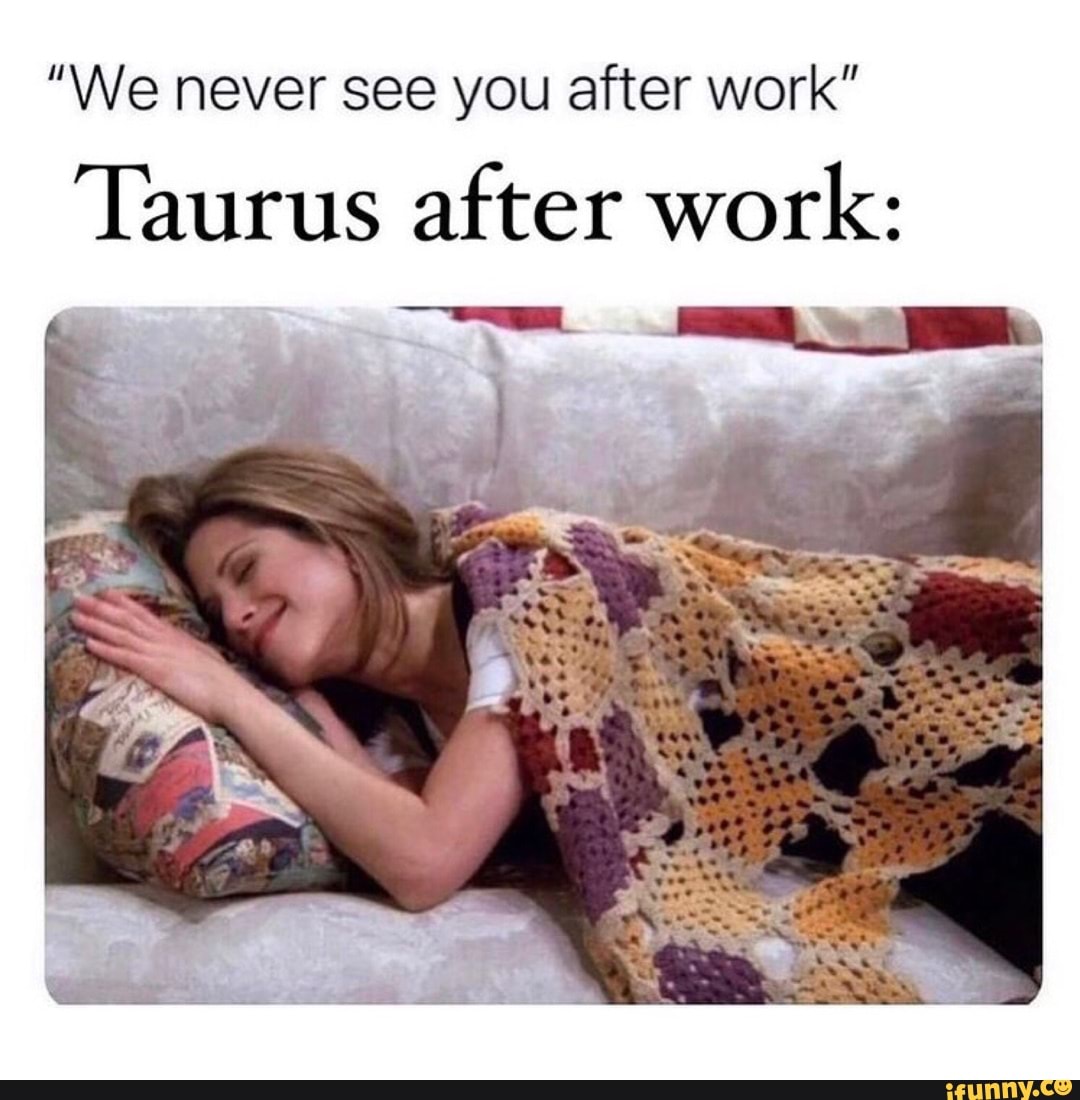 We never see you after work" Taurus after work: - iFunny Brazil