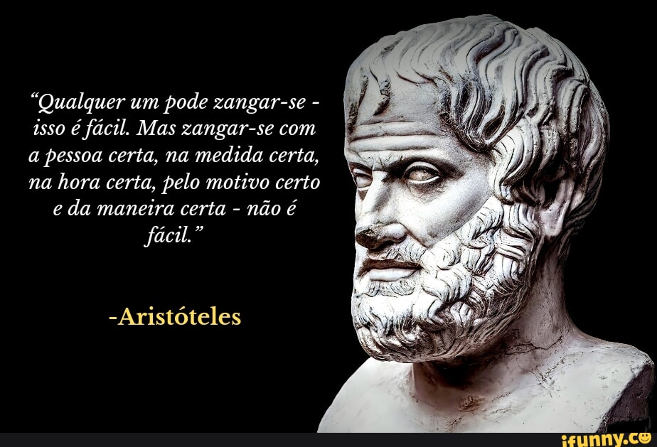 "Qualquer um pode zangar-se - isso é fácil. Mas zangar-se com a pessoa ...