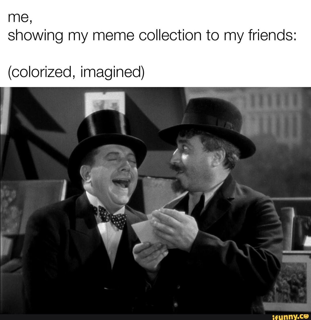 Me, showing my meme collection to my friends: (colorized, imagined ...