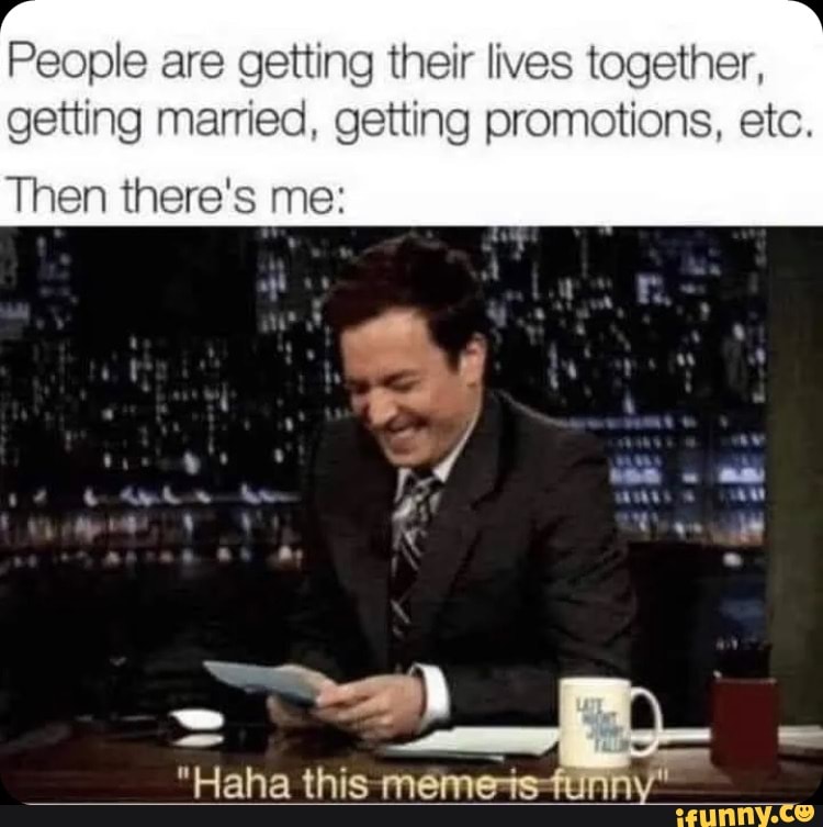 People are getting their lives together, getting married, getting ...