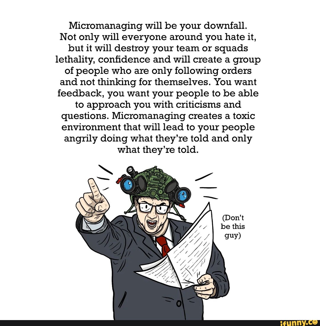 Micromanaging will be your downfall. Not only will everyone around you ...