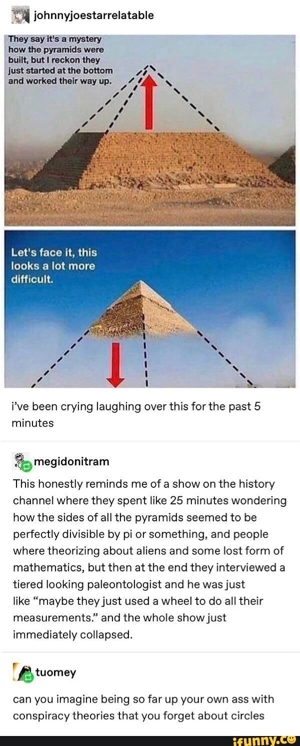 I johnnyjoestarrelatable They say it's a mystery how the pyramids were ...