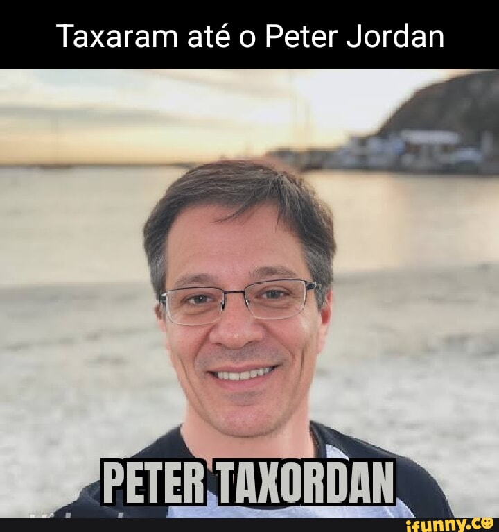 Taxaram até o Peter Jordan PETER TANORDAN - iFunny Brazil