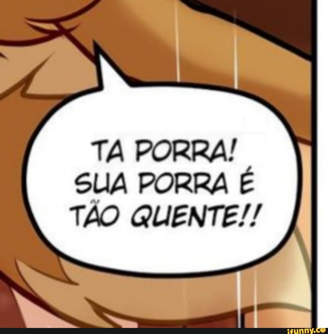 TA PORRA! SUA PORRA É I TÃO QUENTE!! - iFunny Brazil